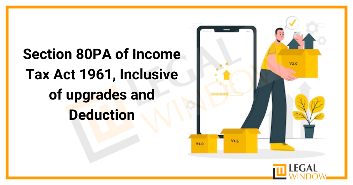 Section 80PA of Income Tax Act 1961, Inclusive of upgrades and Deduction